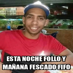 Meme Personalizado - esta noche follo y mañana fescado fifo - 33219434