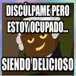 Meme Personalizado - Discúlpame pero estoy ocupado... Siendo delicioso ...