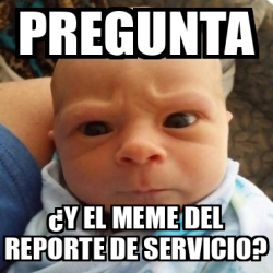 Meme Personalizado - PREGUNTA ¿y EL MEME DEL REPORTE DE SERVICIO ...