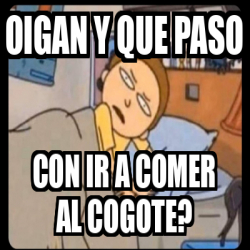 Meme Personalizado - Oigan y que paso Con ir a comer al cogote? - 33220694
