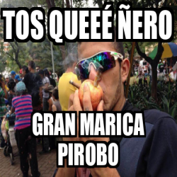 Meme Personalizado - Tos queeé ñero Gran marica pirobo - 33221226