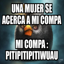 Meme Personalizado - una mujer se acerca a mi compa mi compa ...
