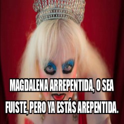 Meme Personalizado - MAGDALENA ARREPENTIDA, O SEA FUISTE, PERO YA ESTÁS ...