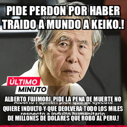Meme Personalizado - PIDE PERDON POR HABER TRAIDO A MUNDO A KEIKO ...