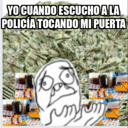 Meme Personalizado - Yo cuando escucho a la policía tocando mi puerta ...