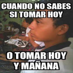 Meme Personalizado - Cuando no sabes si tomar hoy O tomar hoy y mañana ...