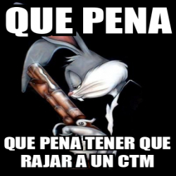 Meme Personalizado - Que pena Que pena tener que rajar a un ctm - 33225942