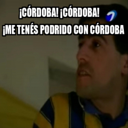 Meme Personalizado - ¡Córdoba! ¡Córdoba! ¡Me tenés podrido con Córdoba ...