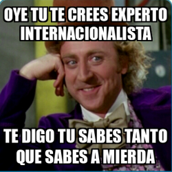 Meme Personalizado - Oye tu te crees experto Internacionalista Te Digo ...