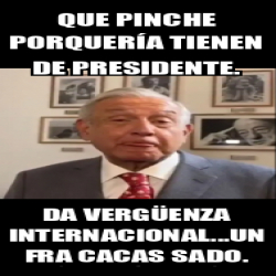 Meme Personalizado - Que pinche porquería tienen de presidente. Da ...