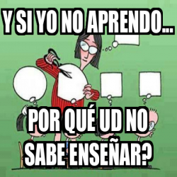Meme Personalizado - Y si yo no aprendo... Por qué ud no sABE enseñar ...