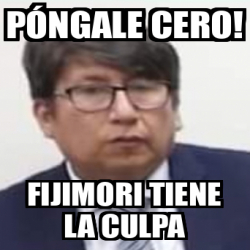 Meme Personalizado - Póngale cero! Fijimori tiene la culpa - 33227855