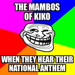 Meme Troll - The mambos of kiko when they hear their national anthem ...