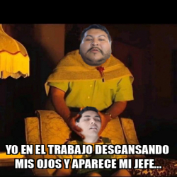 Meme Personalizado - Yo en el trabajo descansando mis ojos y aparece mi ...