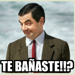 Meme Mr Bean - TE BAÑASTE!!? - 33229303