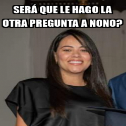 Meme Personalizado - Será que le hago la otra pregunta a Nono? - 33231548