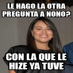 Meme Personalizado - Le hago la otra pregunta a Nono? Con la que le ...