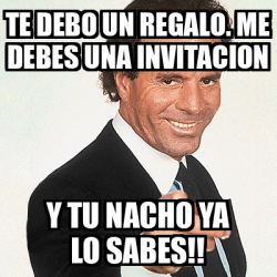 Meme Julio Iglesias - TE DEBO UN REGALO. ME DEBES UNA INVITACION Y TU ...