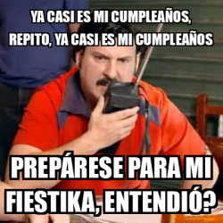 Meme Personalizado - Ya casi es mi cumpleaños, repito, ya casi es mi ...