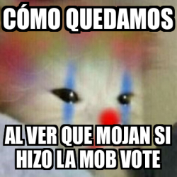 Meme Personalizado - Cómo quedamos Al ver que mojan si hizo la mob vote ...