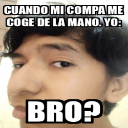 Meme Personalizado - Cuando mi compa me coge de la mano. yo: brO ...
