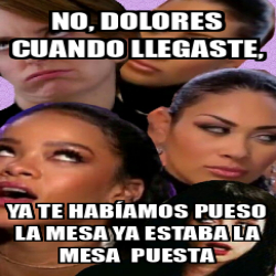 Meme Personalizado - No, dolores cuando llegaste, ya te habíamos pueso ...