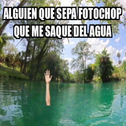 Meme Personalizado - Alguien que sepa fotochop que me saque del agua ...