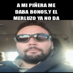 Meme Personalizado - A mi Piñera me daba bonos,y el merluzo ya no da ...