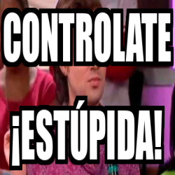Meme Personalizado - CONTROLATE ¡estúpida! - 33236114