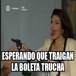 Meme Personalizado - Esperando que traigan la boleta trucha - 33236476