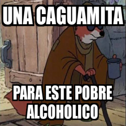 Meme Personalizado - una caguamita PARA ESTE PObrE ALCOHOLICO - 33238868