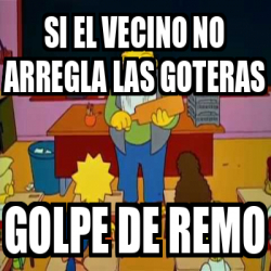 Meme Personalizado - SI EL VECINO NO ARREGLA LAS GOTERAS GOLPE DE REMO ...