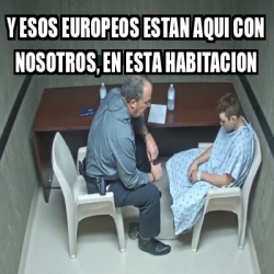 Meme Personalizado - Y esos europeos estan aqui con nosotros, en esta ...