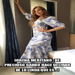 Meme Personalizado - LORENA MERITANO : DE PRECIOSO GARBO HACE DELIRAR ...