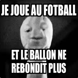 Meme Personalizado - je joue au fotball et le ballon ne rebondit plus ...