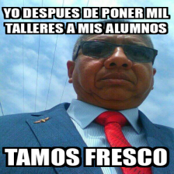 Meme Personalizado - yo despues de poner mil talleres a mis alumnos ...