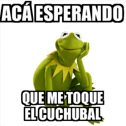 Meme Kermit the frog - Acá esperando Que me toque el cuchubal - 33241488