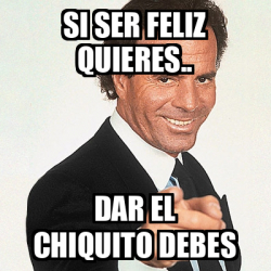 Meme Julio Iglesias - Si ser feliz quieres.. Dar el chiquito debes ...