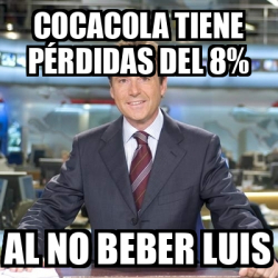 Meme Matias Prats - Cocacola tiene pérdidas del 8% Al no beber luis ...