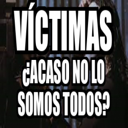 Meme Personalizado - Víctimas ¿acaso no lo somos todos? - 33242003