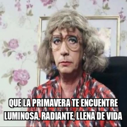 Meme Personalizado - QUE LA PRIMAVERA TE ENCUENTRE LUMINOSA, RADIANTE ...