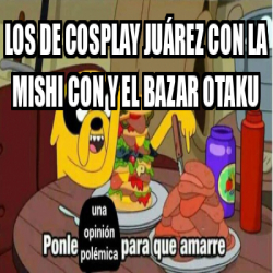 Meme Personalizado - Los de cosplay Juárez con la mishi con y el bazar ...
