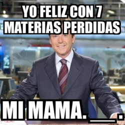 Meme Matias Prats - Yo feliz con 7 materias perdidas Mi mama ...