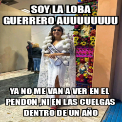 Meme Personalizado - Soy la loba guerrero auuuuuuuu Ya no me van a ver ...