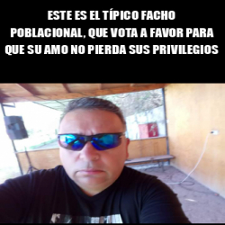 Meme Personalizado - Este es el típico facho poblacional, que vota a ...