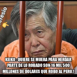 Meme Personalizado - KEIKO : QUIERE SE MUERA PARA HERDAR PARTE DE LO ROBADO SON 16 MIL 500 ...