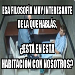 Meme Personalizado - Esa filosofía muy interesante de la que hablás ...