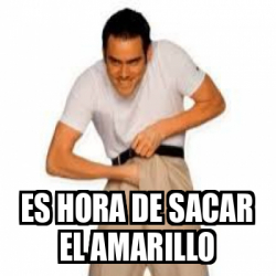 Meme Personalizado - Es hora de sacar el amarillo - 33244690