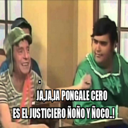 Meme Personalizado - . JA,JA,JA PONGALE CERO ES EL JUSTICIERO ÑOÑO Y ...