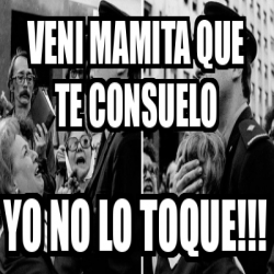 Meme Personalizado - veni mamita que te consuelo yo no lo toque ...